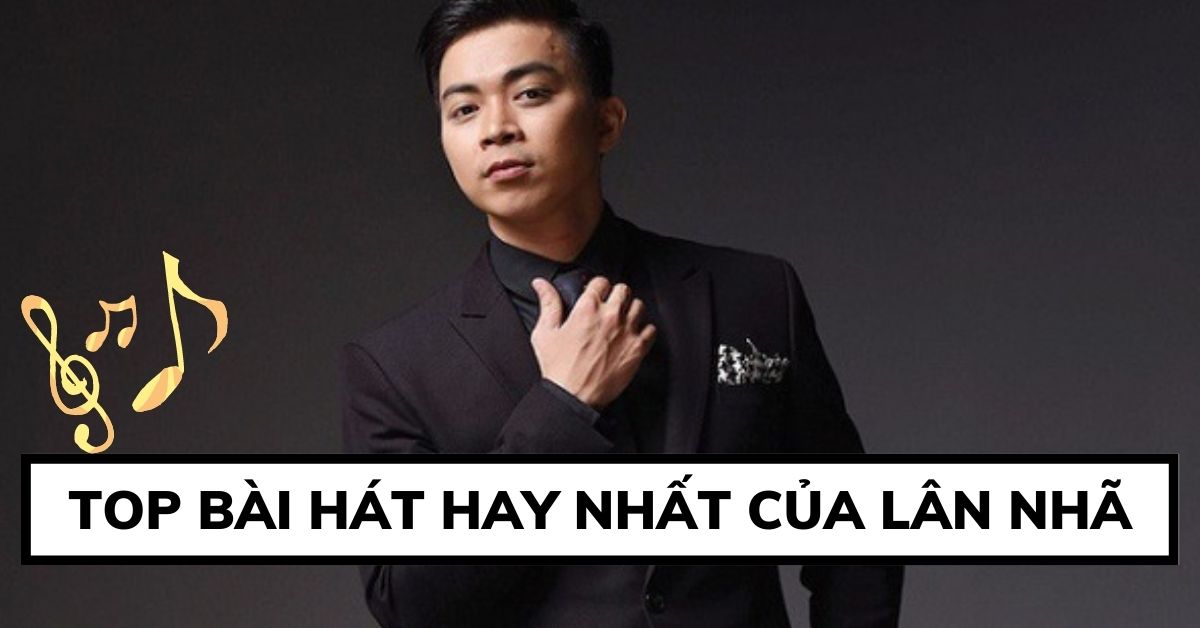 Top 15 bài hát hay nhất của Lân Nhã - Giọng ca vàng trong làng cảm xúc